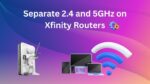 Unlock Dual-Band Control- Separate 2.4 & 5GHz on Xfinity Routers